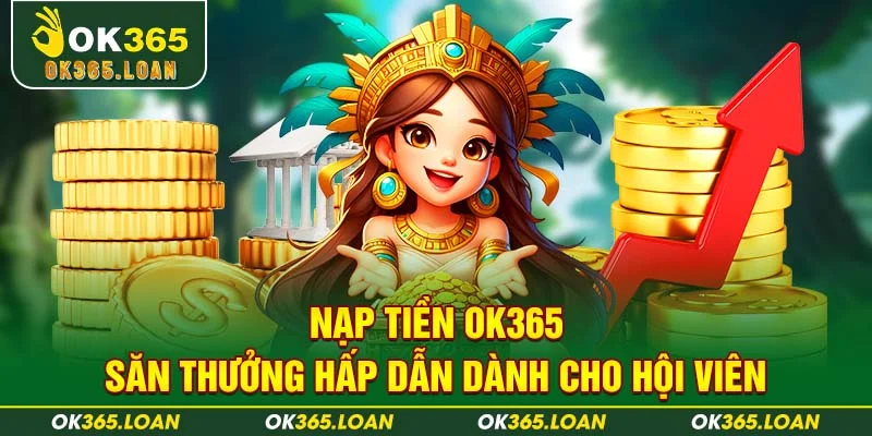Nạp Tiền OK365 - Săn Thưởng Hấp Dẫn Dành Cho Hội Viên